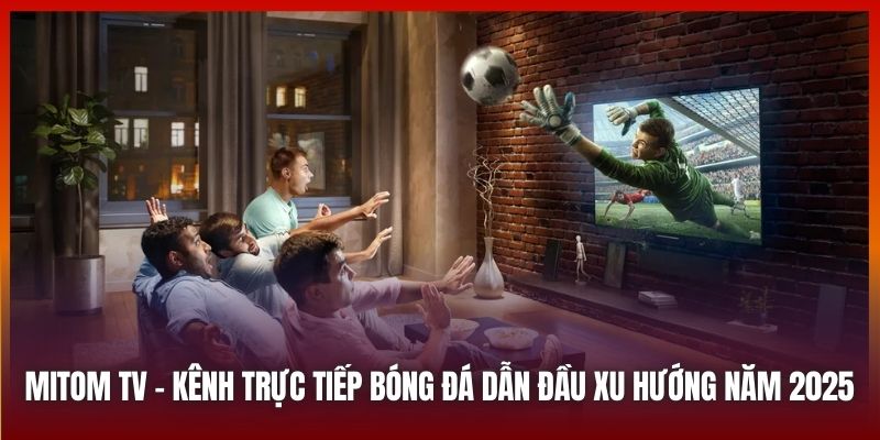 Mitom TV - Kênh Trực Tiếp Bóng Đá Dẫn Đầu Xu Hướng Năm 2025